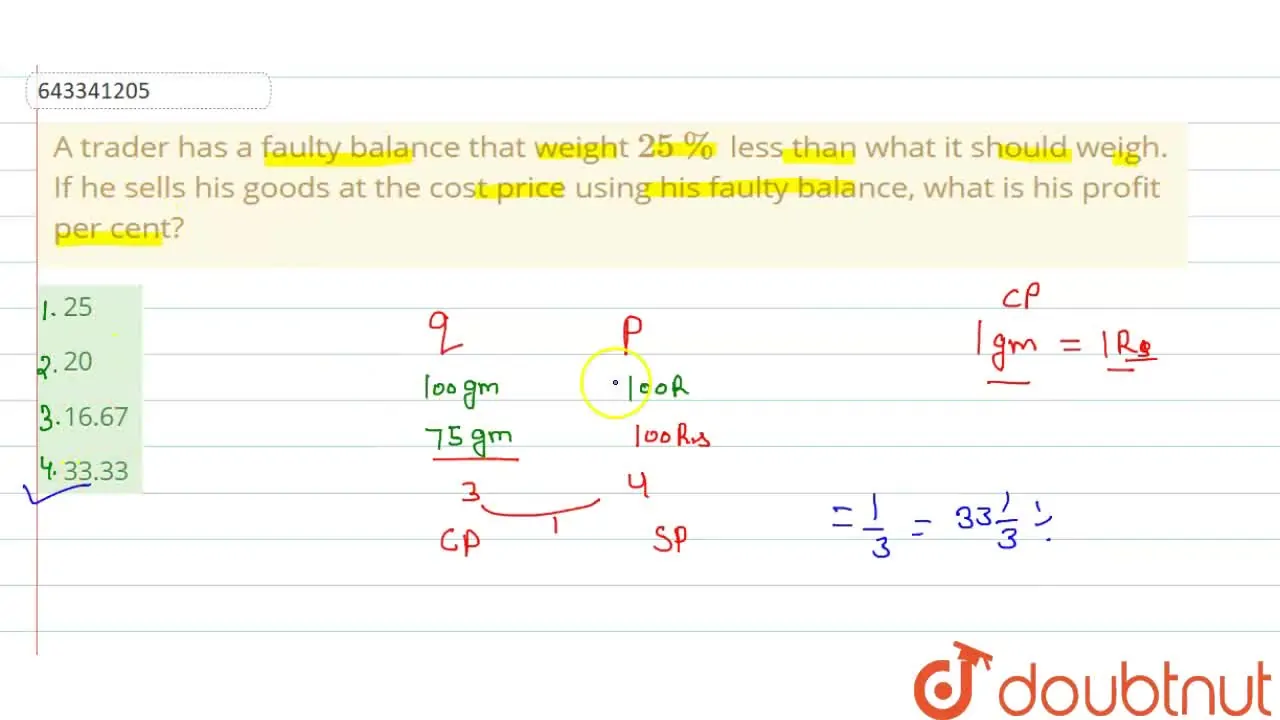 A trader has a faulty balance that weight 25% less than what it should
